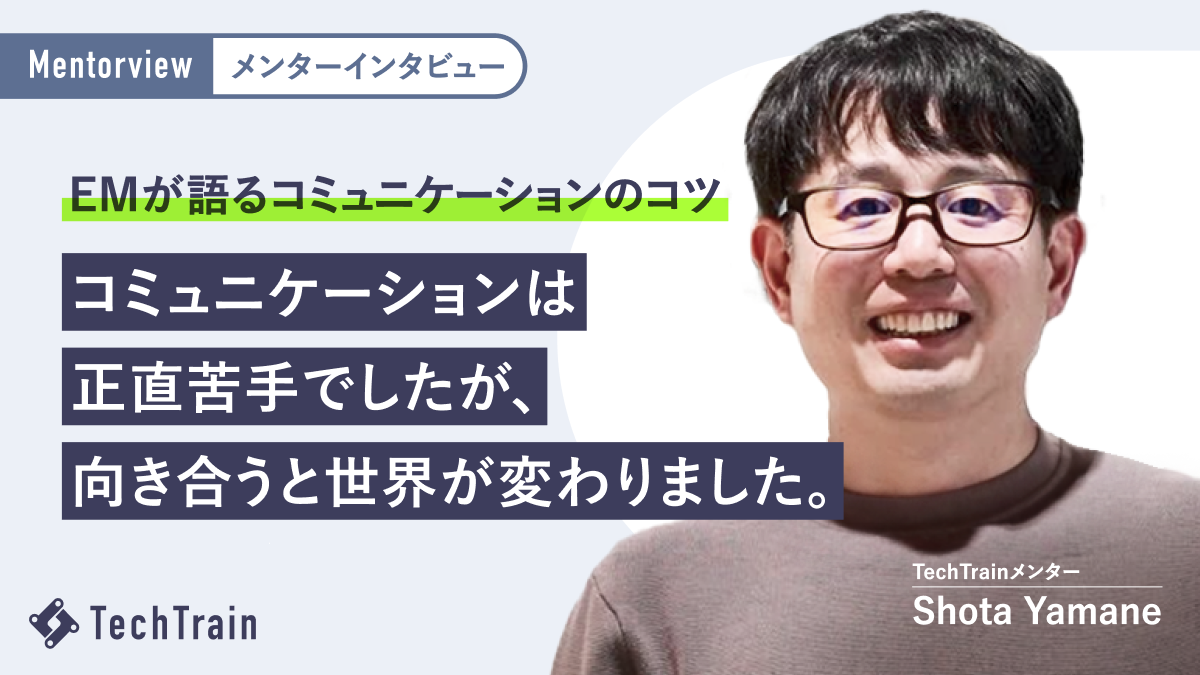 過去から積み重ねてきたYamaneさん流 EMのコミュニケーション術を公開！ | TechTrain | 本気で、キャリアを伸ばすエンジニア塾。